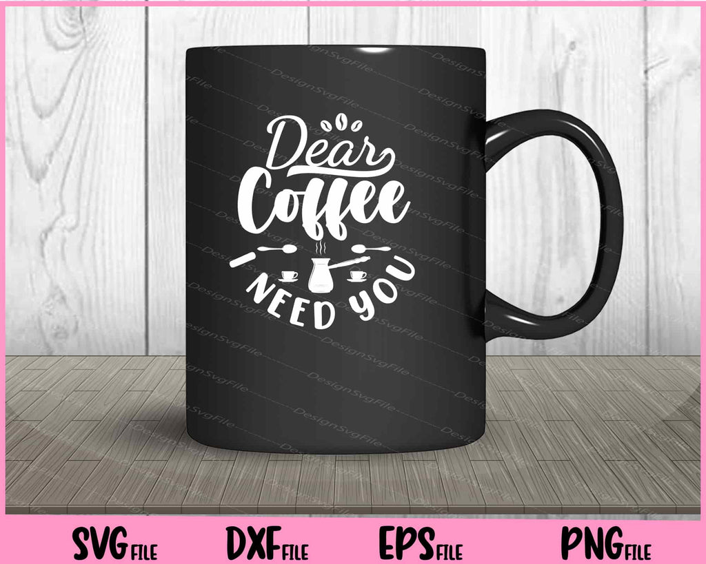 Dear Coffee, I Need You SVG PNG Cutting Printable Files | SVG Files for ...